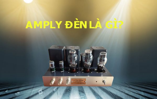 Ampli đèn là gì? Nguyên lý hoạt động của amply đèn